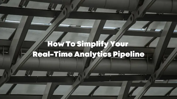 How To Simplify Your Real Time Analytics Pipeline